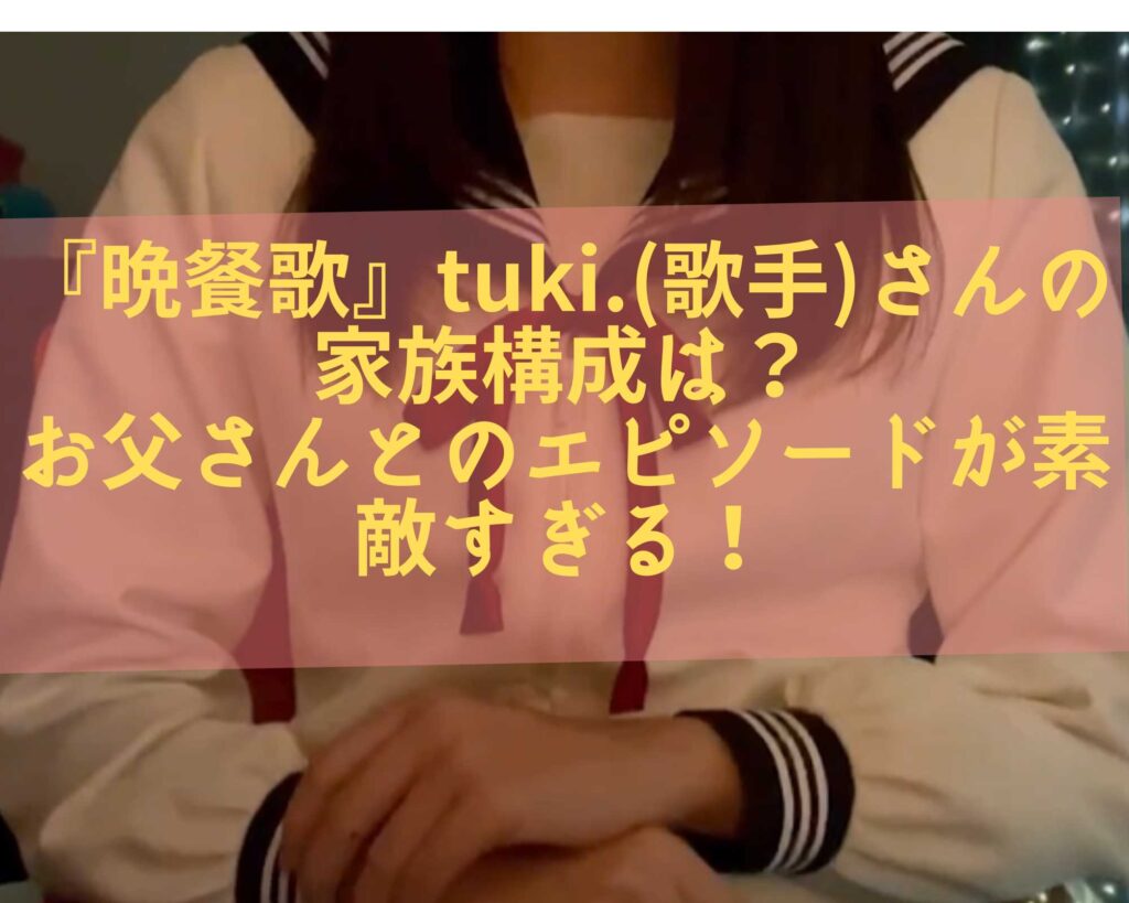 『晩餐歌』tuki.(歌手)さんの家族構成は？父親とのエピソードが素敵すぎる！ | トレンド情報発信部